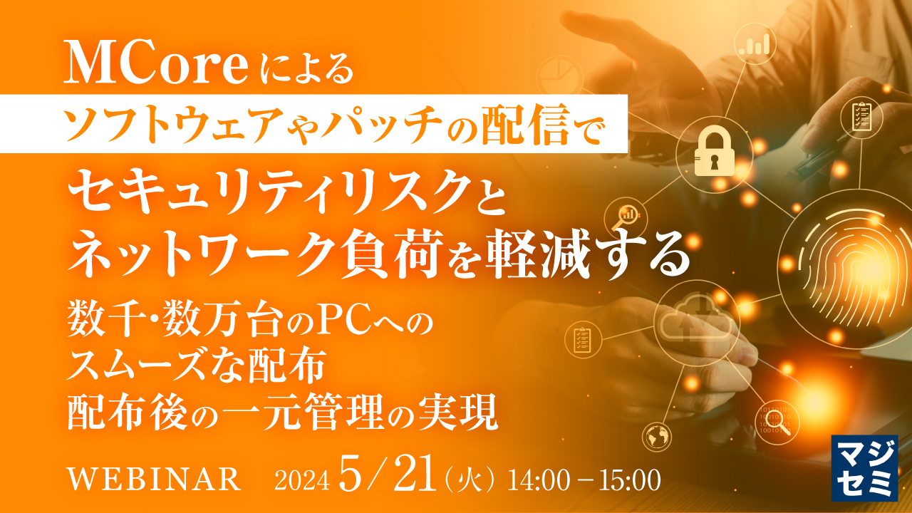 MCoreによるソフトウェアやパッチの配信で、セキュリティリスクとネットワーク負荷を軽減する ～数千・数万台のPCへのスムーズな配布、配布後の ...