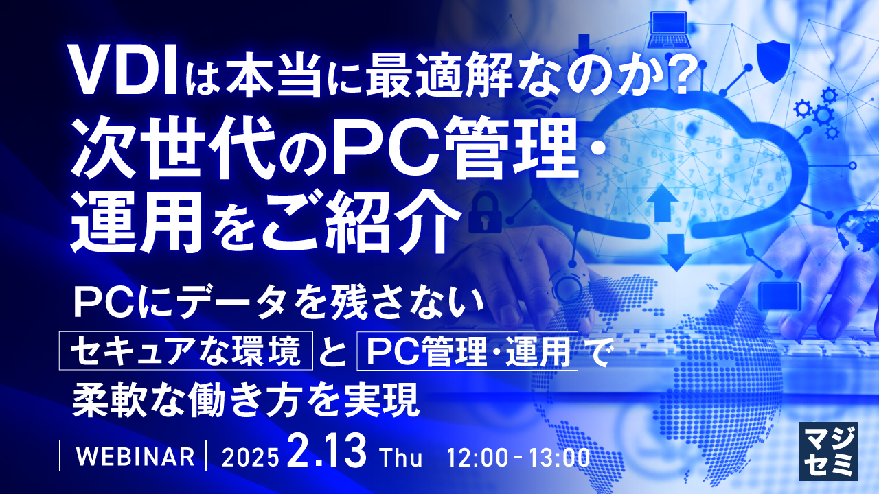 VDIは本当に最適解なのか？次世代のPC管理・運用をご紹介 ～PCにデータを残さないセキュアな環境とPC管理・運用で柔軟な働き方を実現～ | インフラ