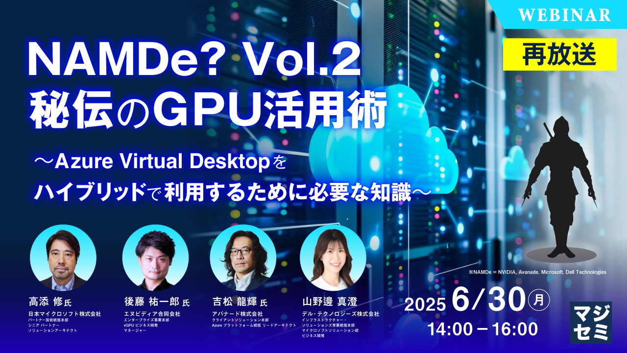 【再放送】NAMDe? Vol.2 秘伝のGPU活用術 ～Azure Virtual Desktop をハイブリッドで利用するために必要な知識～ | 先端技術